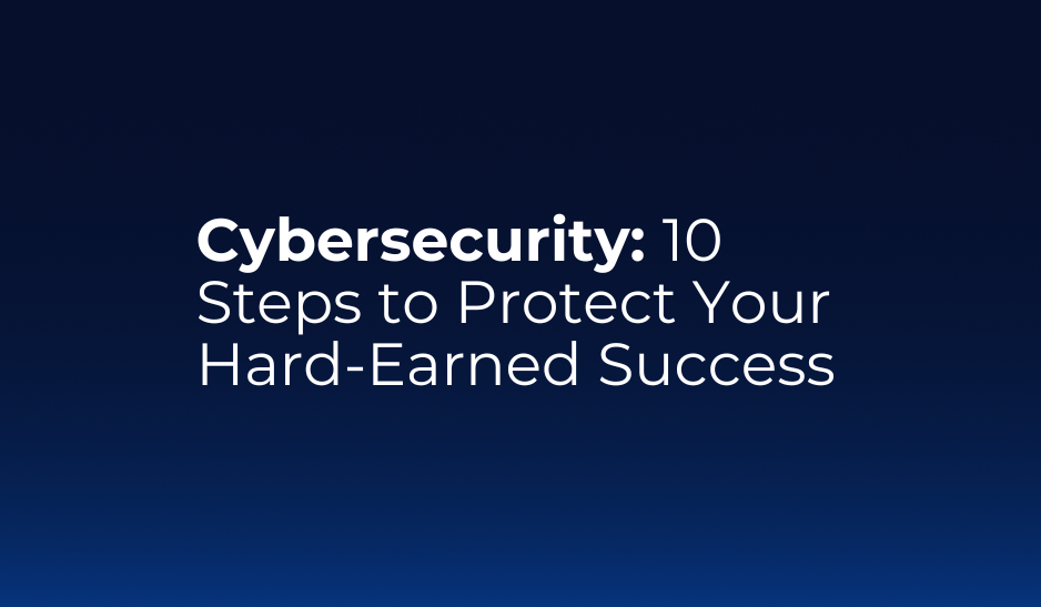 Cybersecurity: 10 Steps to Protect Your Hard-Earned Success